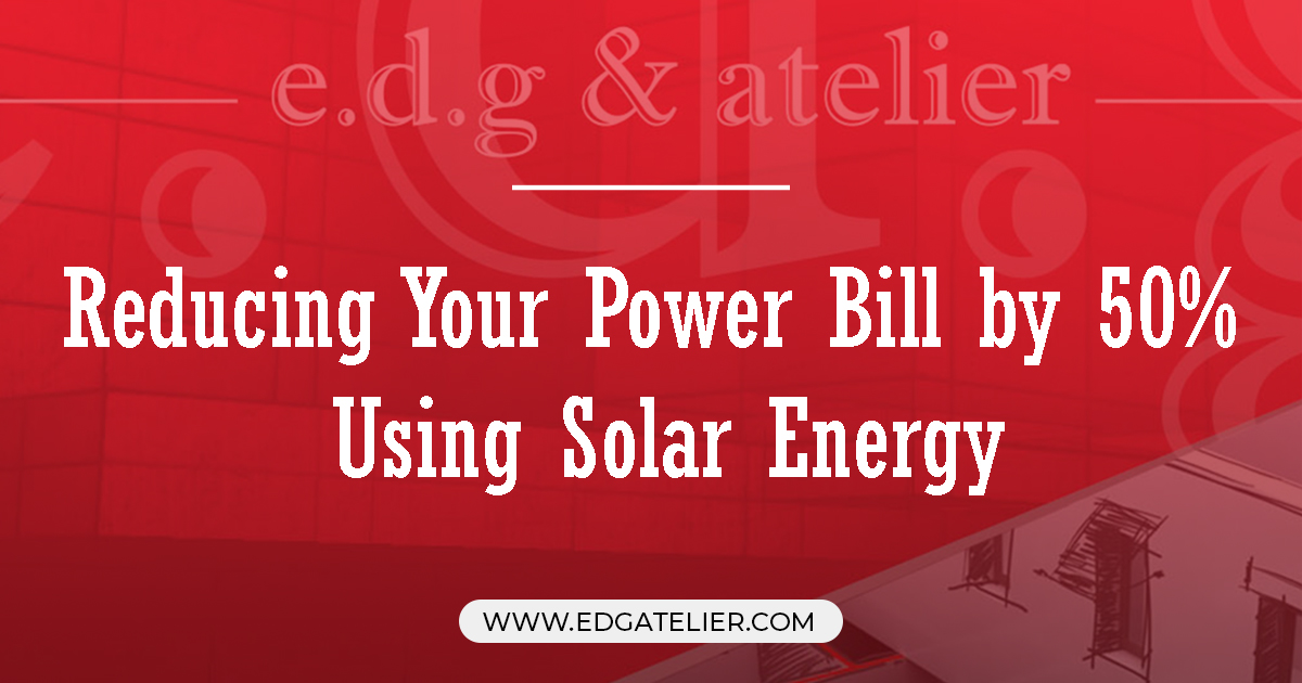 Reducing Your Power Bill by 50% Using Solar Energy - E.D.G. & Atelier ...